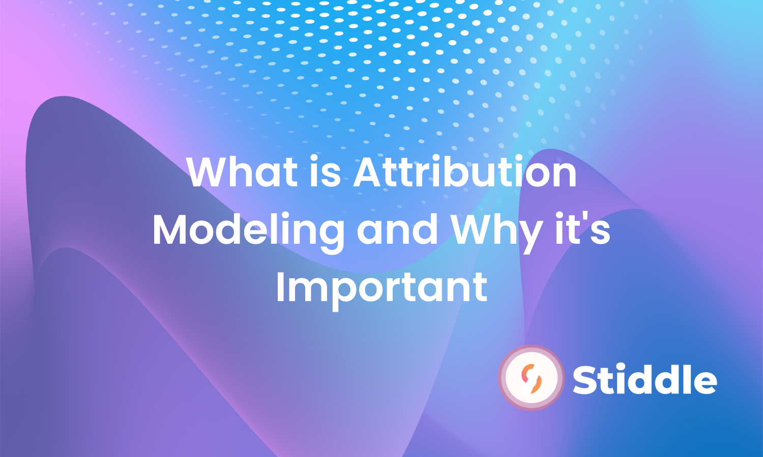 What is Attribution Modeling and Why it's Important | Stiddle Blog | The Blog for Data-Driven ...
